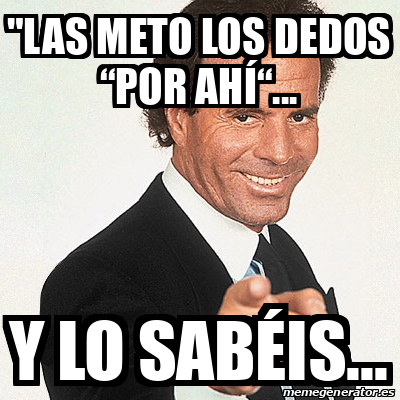Meme Julio Iglesias - "Las meto los dedos “por ahí“... Y lo sabéis ...