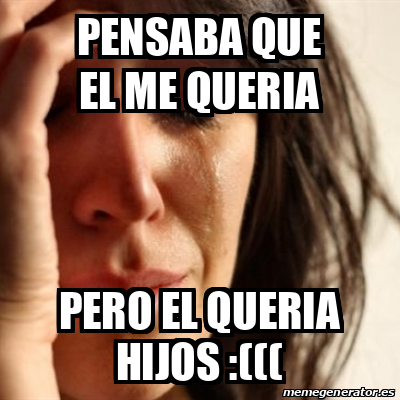 Meme Problems - pensaba que el me queria pero el queria hijos ...