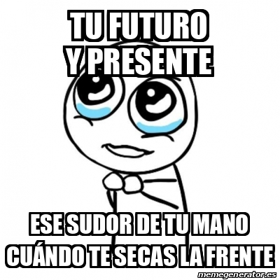 Meme Por favor - tu Futuro y Presente ese Sudor de tu mano cuándo Te ...