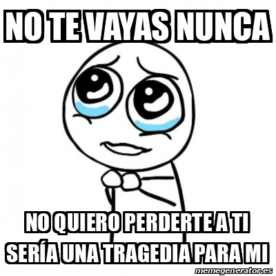 Meme Por favor - No te vayas nunca No quiero perderte a ti Sería una ...