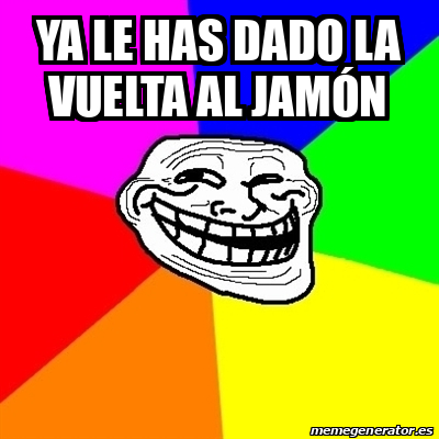 Meme Troll - Ya le has dado la vuelta al jamón - 33651532
