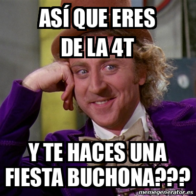 Meme Willy Wonka - Así que eres de la 4T Y te haces una fiesta buchona ...