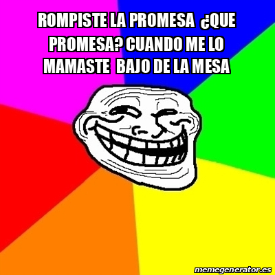 Meme Troll - ROMPISTE LA PROMESA ¿QUE PROMESA? CUANDO ME LO MAMASTE ...