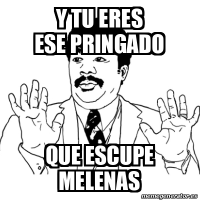 Meme Ay Si - Y tu eres ese pringado Que escupe melenas - 33672821