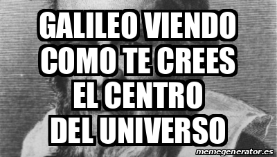 Meme Personalizado - Galileo viendo como te crees el centro del ...