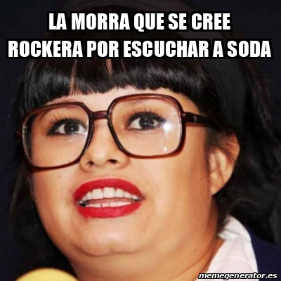 Meme Personalizado - La morra que se cree rockera por escuchar a soda ...