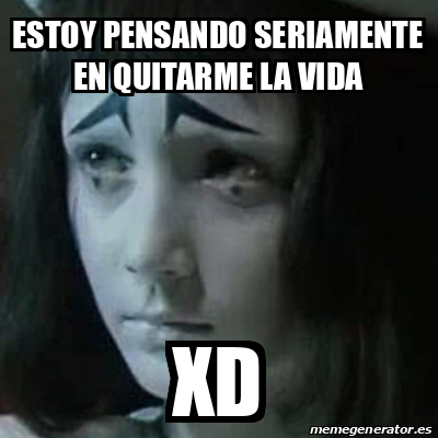 Meme Personalizado - estoy pensando seriamente en quitarme la vida XD ...