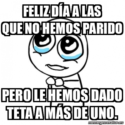 Meme Por favor - Feliz día a las que no hemos parido Pero le hemos dado ...