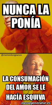 Meme Personalizado - Nunca la ponía La consumación del amor se le hacía ...