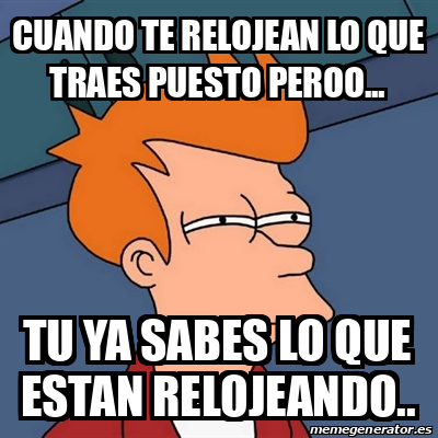 Meme Futurama Fry - Cuando te relojean lo que traes puesto peroo... Tu ...