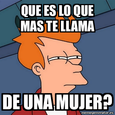Meme Futurama Fry - QUE ES LO QUE MAS TE LLAMA DE UNA MUJER? - 33074018