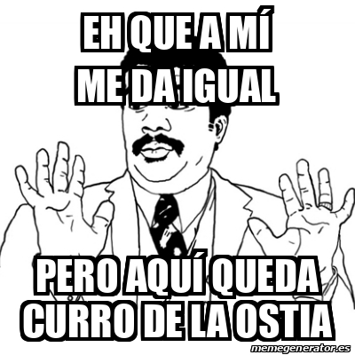 Meme Ay Si - Eh que a mí me da igual Pero aquí queda curro de la ostia ...