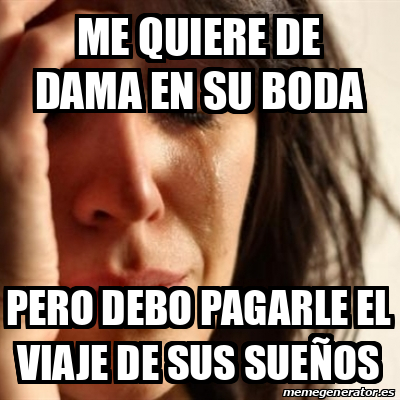 Meme Problems - Me quiere de dama en su boda Pero debo pagarle el viaje ...