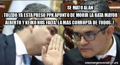 Meme Personalizado - . SE MATO ALAN : TOLEDO YA ESTA PRESO PPK APUNTO ...