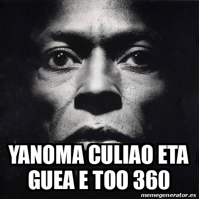 Meme Personalizado - yanoma culiao eta guea e too 360 - 33077484