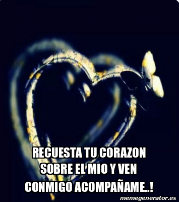 Meme Personalizado - RECUESTA TU CORAZON SOBRE EL MIO Y VEN CONMIGO ...