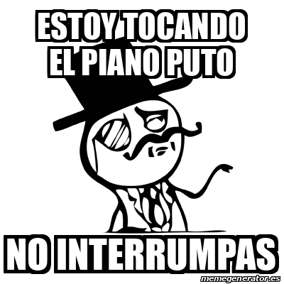 Meme Feel Like A Sir - ESTOY TOCANDO EL PIANO PUTO NO INTERRUMPAS ...