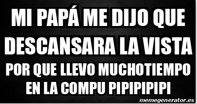 Meme Personalizado - mi PApÁ ME DIJO QUE DESCANSARA LA VISTA POR QUE ...