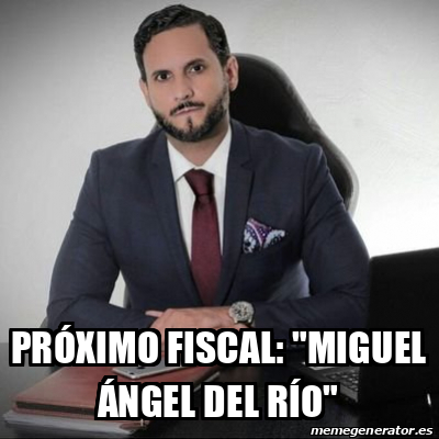 Meme Personalizado - Próximo fiscal: "Miguel Ángel del Río" - 33078650