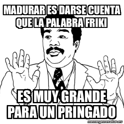 Meme Ay Si - Madurar es darse cuenta que la palabra friki Es muy grande ...