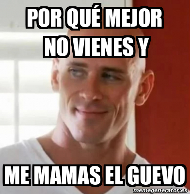 Meme Personalizado - Por qué mejor no vienes y me mamas el guevo - 33078839