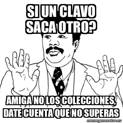 Meme Ay Si - Si un clavo saca otro? Amiga no los colecciones, date ...