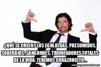 Meme Personalizado - ¿qué se creen? Los ególatras, presumidos ...