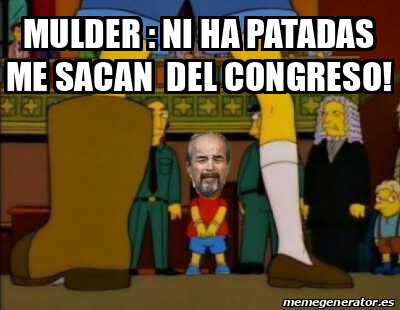 Meme Personalizado - MULDER : NI HA PATADAS ME SACAN DEL CONGRESO ...