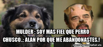 Meme Personalizado - . MULDER : SOY MAS FIEL QUE PERRO CHUSCO..: ALAN ...