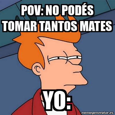 Meme Futurama Fry - Pov: no podés tomar tantos mates Yo: - 33079901