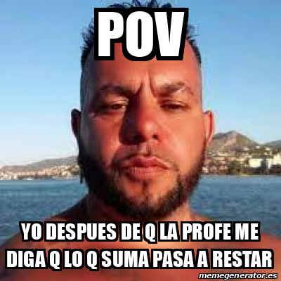 Meme Personalizado - pov yo despues de q la profe me diga q lo q suma ...