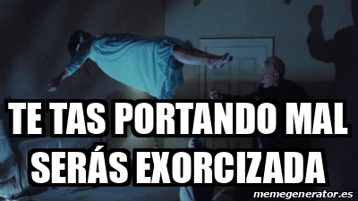 Meme Personalizado - Te tas portando mal Serás exorcizada - 33081121