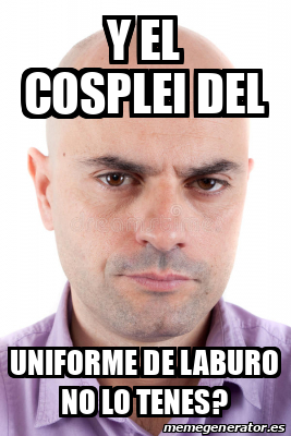 Meme Personalizado - Y el cosplei del Uniforme de laburo no lo tenes ...