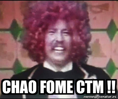 Meme Personalizado - Chao FOME CTM !! - 33081740
