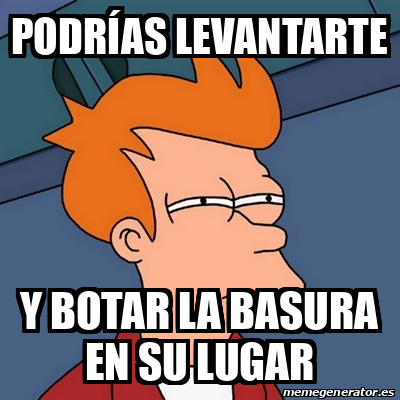 Meme Futurama Fry - PODRÍAS LEVANTARTE Y BOTAR LA BASURA EN SU LUGAR ...