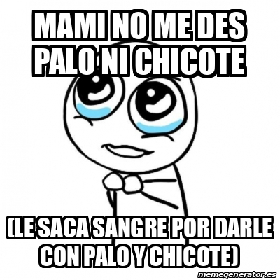 Meme Por favor - mami no me des palo ni chicote (le saca sangre por ...