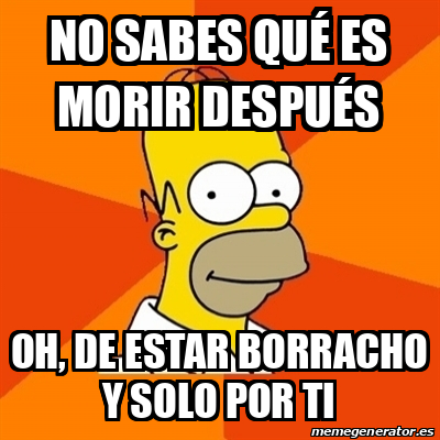 Meme Homer - No sabes qué es morir después Oh, de estar borracho y solo ...