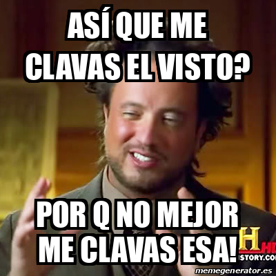 Meme Ancient Aliens - Así que me clavas el visto? Por q no mejor me ...