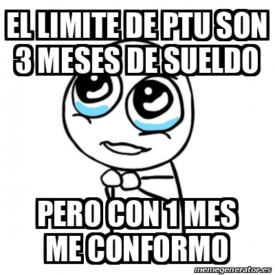 Meme Por favor - EL LIMITE DE PTU SON 3 MESES DE SUELDO PERO CON 1 MES ...