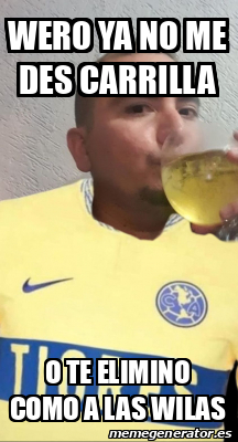 Meme Personalizado - Wero ya no me des carrilla O te elimino como a las ...