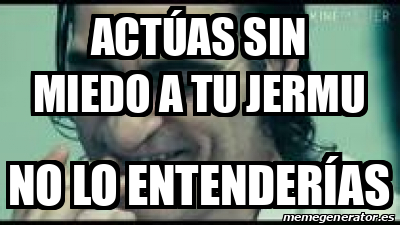 Meme Personalizado - Actúas sin miedo a tu jermu NO LO ENTENDERÍAS ...