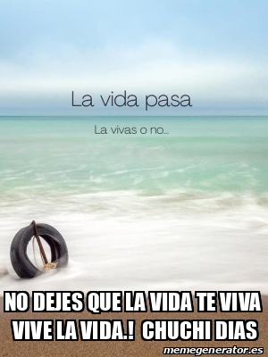 Meme Personalizado - NO DEJES QUE LA VIDA TE VIVA VIVE LA VIDA.! CHUCHI ...