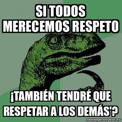 Meme Filosoraptor - SI TODOS MERECEMOS RESPETO ¡tAMBIÉN TENDRÉ QUE ...