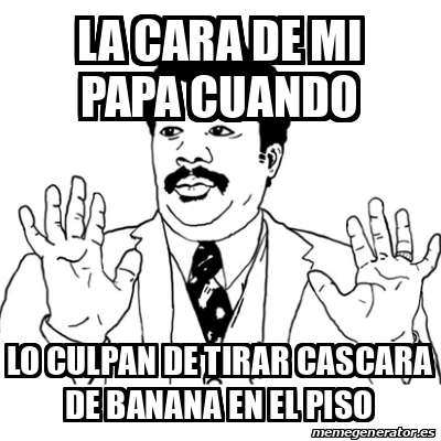 Meme Ay Si - la cara de mi papa cuando lo culpan de tirar cascara de ...