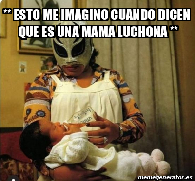 Meme Personalizado - ** ESTO ME IMAGINO CUANDO DICEN QUE ES UNA MAMA ...