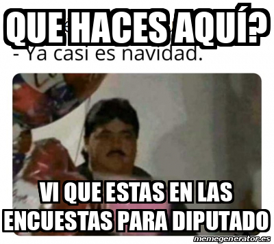 Meme Personalizado - QUE HACES AQUÍ? VI QUE ESTAS EN LAS ENCUESTAS PARA ...