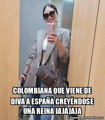 Meme Personalizado - COLOMBIANA QUE VIENE DE DIVA A ESPAÑA CREYÉNDOSE ...