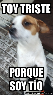 Meme Personalizado - Toy triste Porque soy tío - 33091358