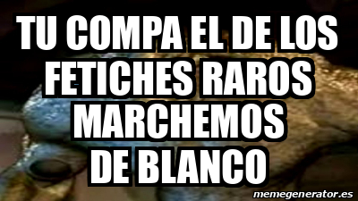 Meme Personalizado - Tu compa el de los fetiches raros Marchemos de ...