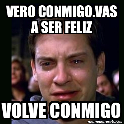 Meme crying peter parker - Vero conmigo.vas a ser feliz Volve conmigo ...